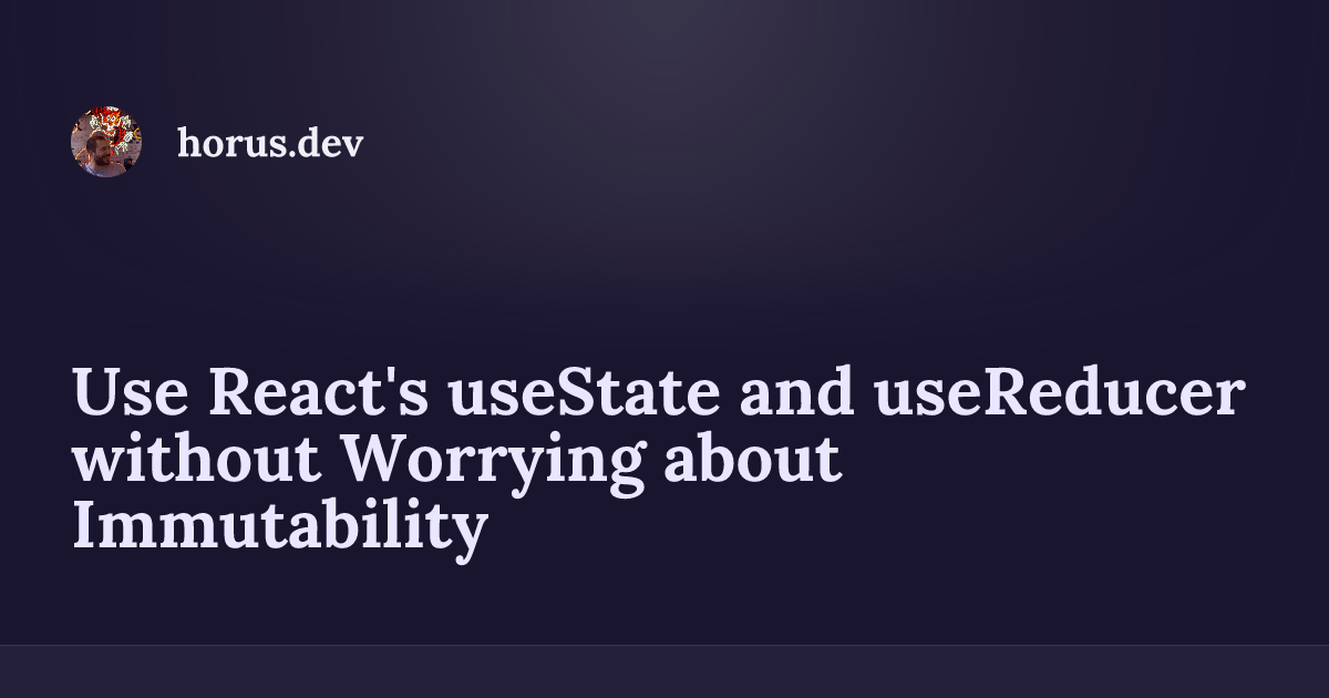 Use React's useState and useReducer without Worrying about Immutability